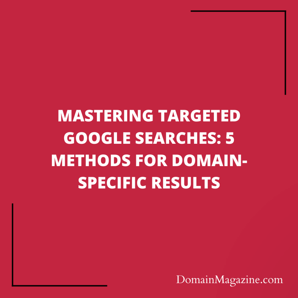 Mastering Targeted Google Searches: 5 Methods for Domain-Specific ...